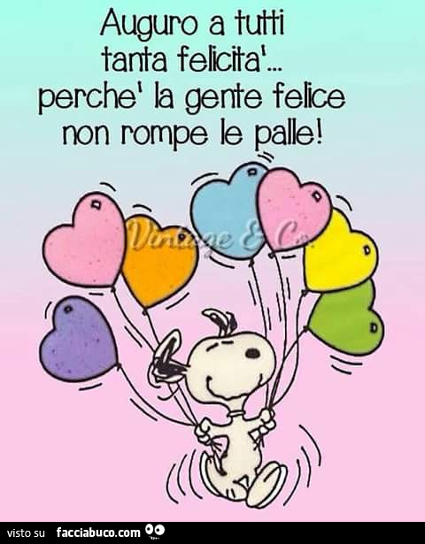Auguro a tutti tanta felicità perchè la gente felice non rompe le palle ...