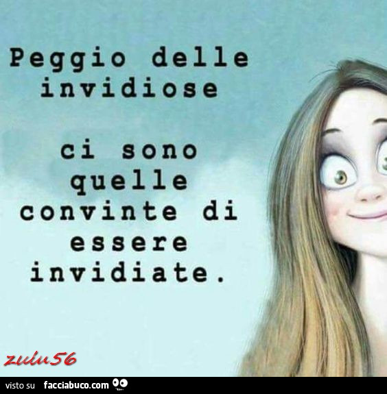 Peggio delle invidiose ci sono quelle convinte di essere invidiate ...